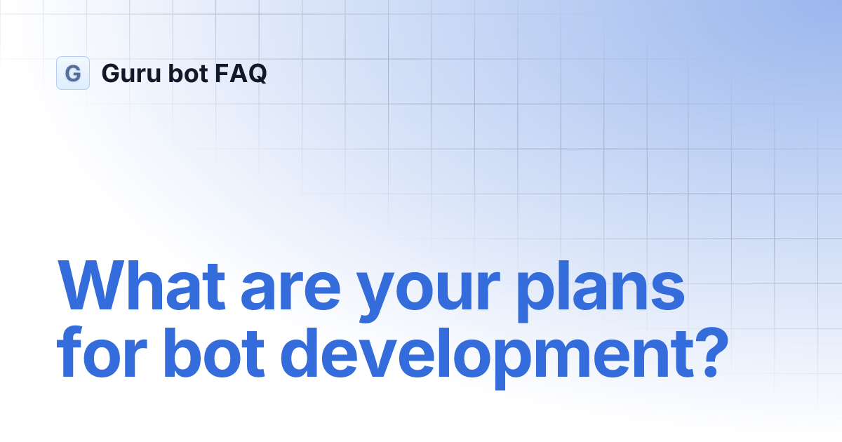 What are your plans for bot development? | Guru bot FAQ